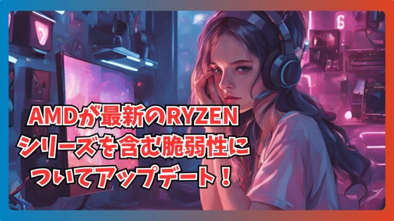 【ZEN 5も】AMD RYZEN CPUに脆弱性のアップデート!?影響のあるデスクトップCPUシリーズと対策について解説